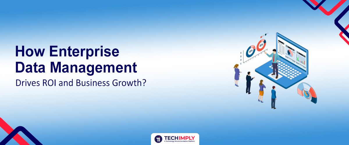 How Enterprise Data Management Drives ROI And Business Growth